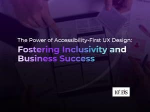 The Power of Accessibility-First UX Design: Fostering Inclusivity and Business Success | 10xDS