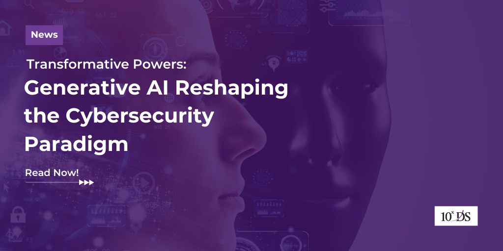Transformative Powers: Generative AI Reshaping the Cybersecurity Paradigm | 10xDS