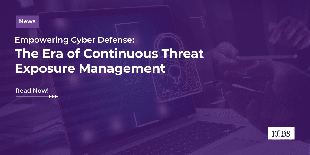 Empowering Cyber Defense: The Era of Continuous Threat Exposure Management | 10xDS