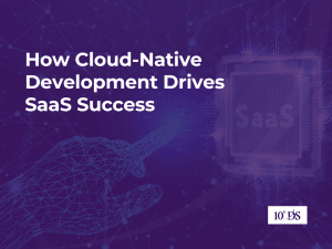 How Cloud-Native Development Drives SaaS Success | 10xDS